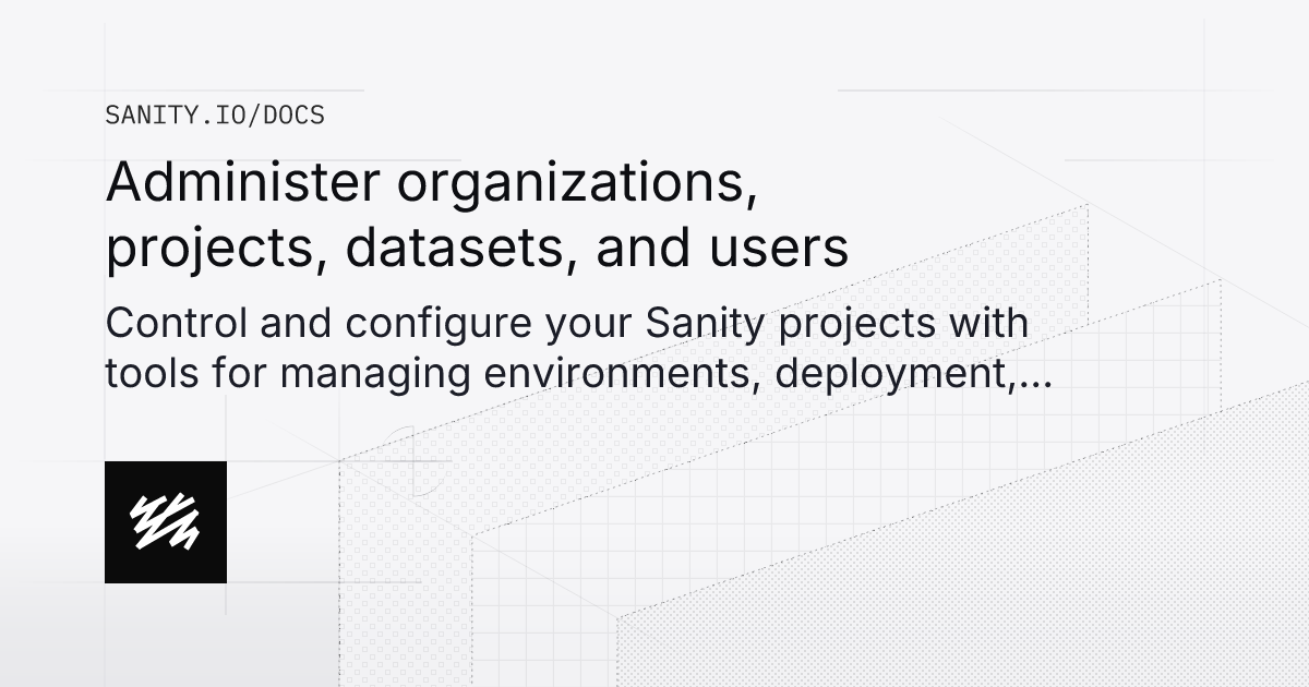 Administer organizations, projects, datasets, and users | Sanity Docs
